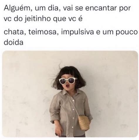 Alguém Um Dia Vai Se Encantar Por Vc Do Jeitinho Que Vc é Chata