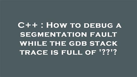 c how to debug a segmentation fault while the gdb stack trace is