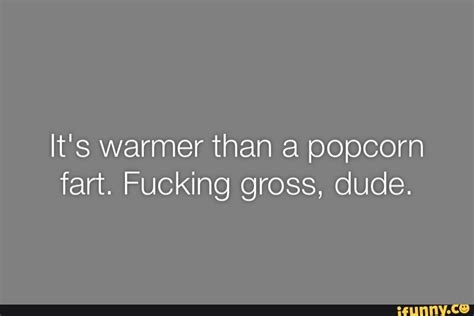 Its Warmer Than A Popcorn Fart Fucking Gross Dude Ifunny
