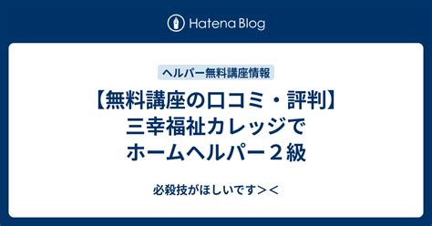 【無料講座の口コミ・評判】三幸福祉カレッジでホームヘルパー2級 必殺技がほしいです＞＜