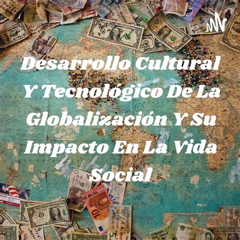 Desarrollo Cultural Y Tecnológico De La Globalización Y Su Impacto En