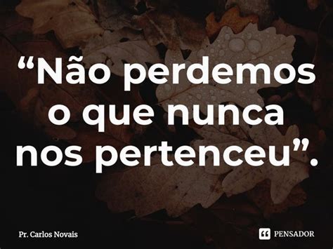 Não Perdemos O Que Nunca Nos Pr Carlos Novais Pensador