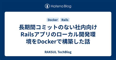 長期間コミットのない社内向けrailsアプリのローカル開発環境をdockerで構築した話 raksul techblog