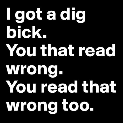 I Got A Dig Bick You That Read Wrong You Read That Wrong Too Post
