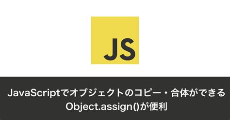 javascriptでオブジェクトのコピー・合体ができるobject assign が便利 arrown