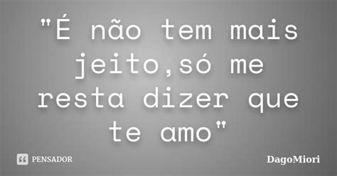 É Não Tem Mais Jeito Só Me Dagomiori Pensador