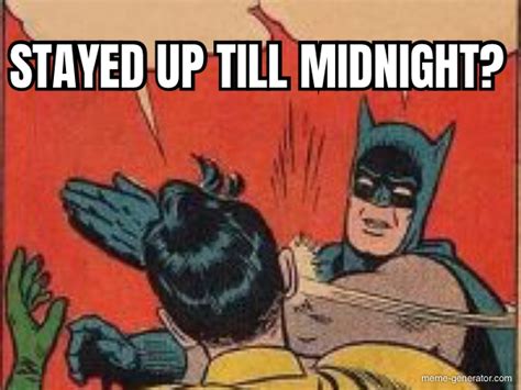 When You Stay Up Till Midnight Meme Generator