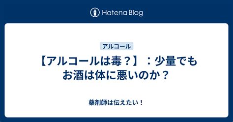 【アルコールは毒？】：少量でもお酒は体に悪いのか？ 薬剤師は伝えたい！