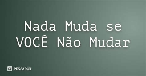 Nada Muda Se VocÊ Não Mudar Pensador