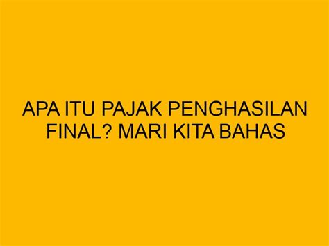 Apa Itu Pajak Penghasilan Final Mari Kita Bahas Secara Lengkap