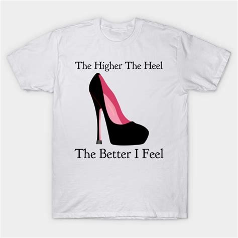 The Higher The Heel The Better I Feel High Heels T Shirt Teepublic