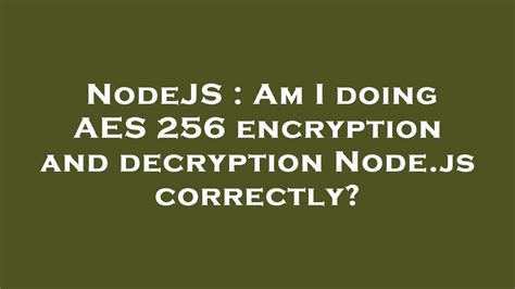nodejs am i doing aes 256 encryption and decryption node js correctly