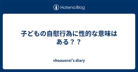 子どもの自慰行為に性的な意味はある？？ Vhoauorois Diary