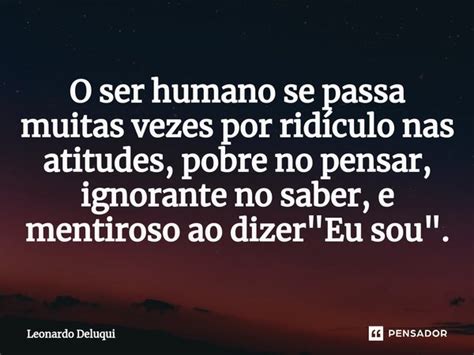 O Ser Humano Se Passa Muitas Vezes Por Leonardo Deluqui Pensador