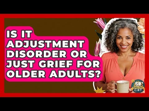 Is It Adjustment Disorder Or Just Grief For Older Adults? - Golden Years CBT