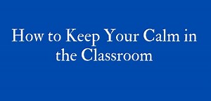 17 Ways to Keep Your Calm in the Classroom - Classroom Management Expert