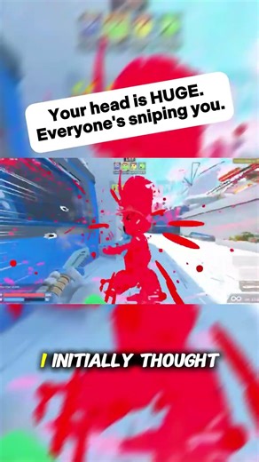 Your head is HUGE. Everyone's sniping you.