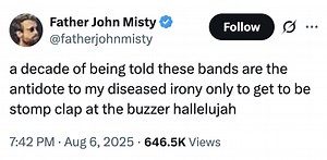 a decade of being told these bands are the antidote to my diseased irony only to...