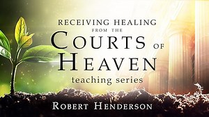 Receiving Healing from the Courts of Heaven Teaching Series with Robert Henderson Season 1 Episode 1