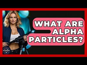 What Are Alpha Particles? - Astronomy Made Simple