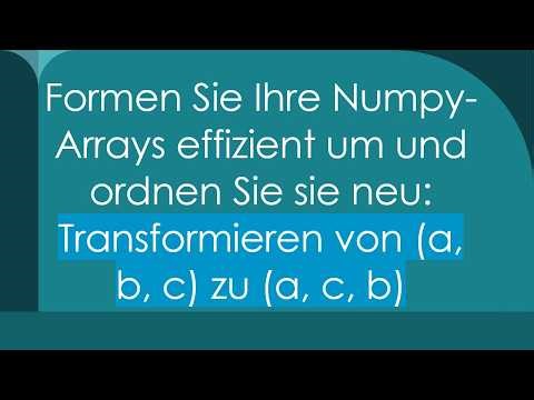 Formen Sie Ihre Numpy-Arrays effizient um und ordnen Sie sie neu: Transformieren von (a, b, c) zu (