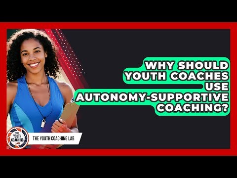 Why Should Youth Coaches Use Autonomy-supportive Coaching? - The Youth Coaching Lab