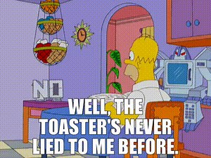 Well, the toaster's never lied to me before.
