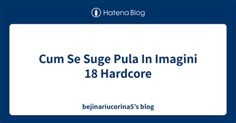 Cum Se Suge Pula In Imagini Hardcore Bejinariucorina S Blog