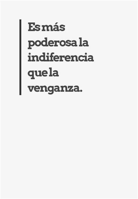 Es más poderosa la indiferencia que la venganza Frases sabias