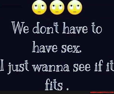 we dont have to have sex i just wanna see if it fits america s best pics and videos