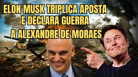 Elon Musk Triplica A Aposta E Declara Guerra A Alexandre De Moraes E