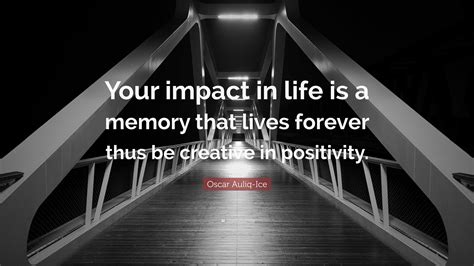 Oscar Auliq Ice Quote Your Impact In Life Is A Memory That Lives