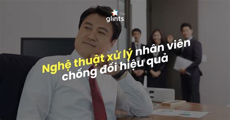 Nghệ thuật xử lý nhân viên chống đối hiệu quả cho người lãnh đạo