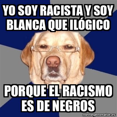 Meme Perro Racista Yo soy racista y soy blanca que ilógico Porque el