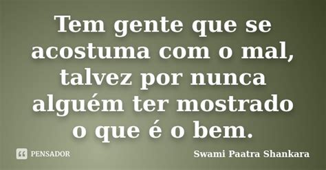 Tem Gente Que Se Acostuma O Mal Swami Paatra Shankara Pensador
