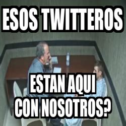 Meme Personalizado Esos Twitteros Estan Aqui Con Nosotros 33052345