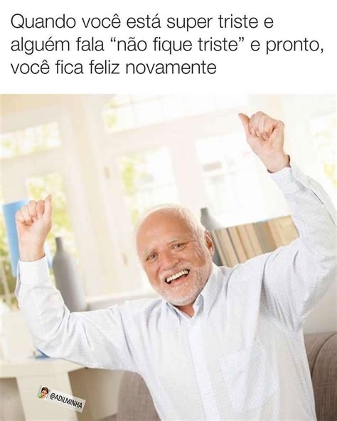 Quando você está super triste e alguém fala não fique triste e pronto
