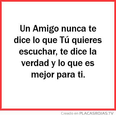 Un Amigo nunca te dice lo que Tú quieres escuchar te dice la verdad y