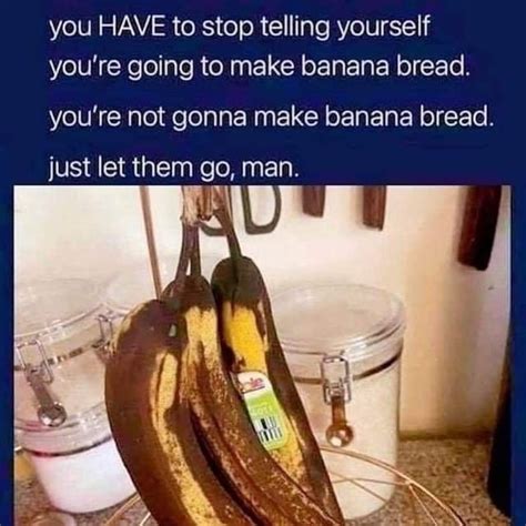 You Have To Stop Telling Yourself You Re Going To Make Banana Bread
