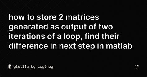 gistlib how to store 2 matrices generated as output of two iterations of a loop find their