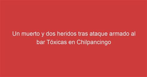 Un Muerto Y Dos Heridos Tras Ataque Armado Al Bar T Xicas En