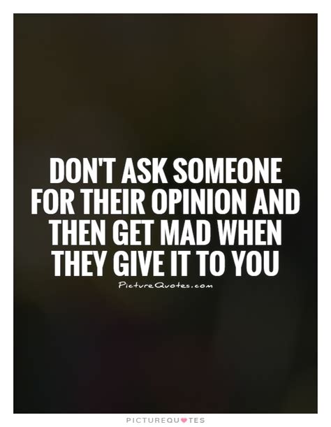 Don T Ask Someone For Their Opinion And Then Get Mad When They