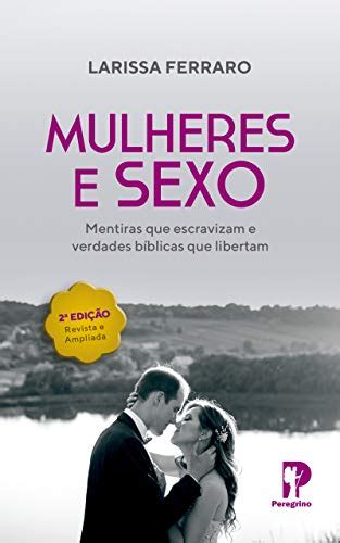 Mulheres Sexo Mentiras Que Escravizam E Verdades B Blicas Que