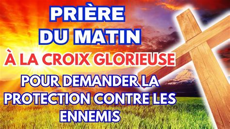 Prière DU MATIN PRIÈRE À LA CROIX GLORIEUSE CONTRE LES ENNEMIS Prière à