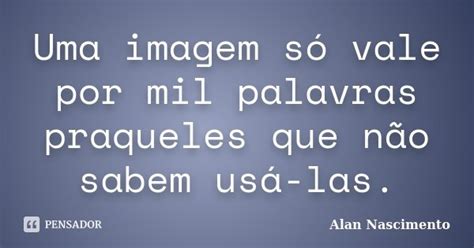 Uma imagem só vale por mil palavras Alan Nascimento Pensador