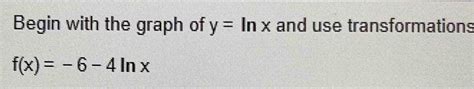 Solved Begin With The Graph Of Y Ln X And Use Transformations F X