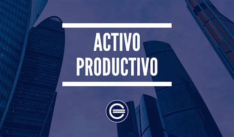Activo Productivo Definici N Y Caracter Sticas Bancosto