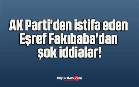 AK Parti den istifa eden Eşref Fakıbaba dan şok iddialar Büyük Sivas