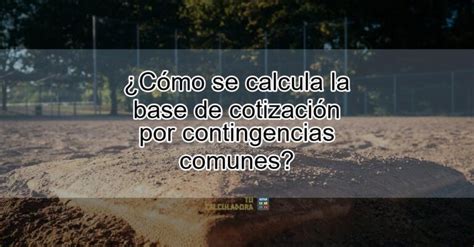 Cómo se calcula la base de cotización por contingencias comunes