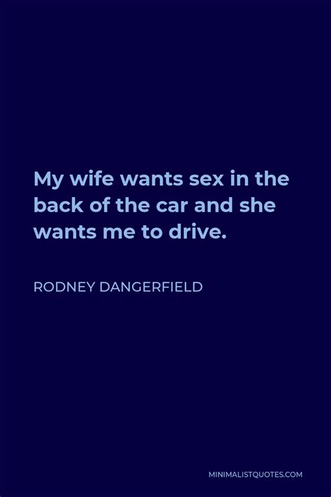 Rodney Dangerfield Quote My Wife Wants Sex In The Back Of The Car And She Wants Me To Drive
